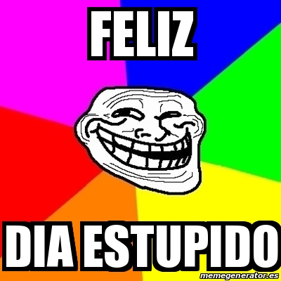 Meme Troll - feliz dia estupido - 15244624