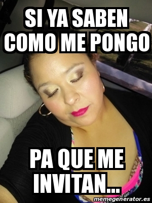Meme Personalizado - Si ya saben como me pongo pa que me invitan ...
