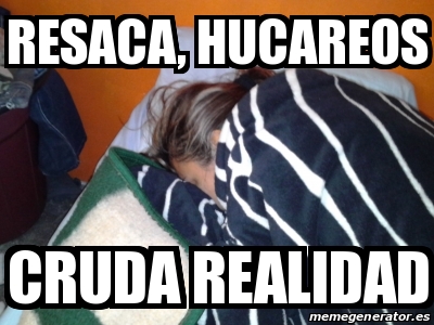 Meme Personalizado - Resaca, hucareos cruda realidad - 15259132