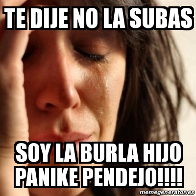 Meme Problems - te dije no la subas soy la burla hijo panike pendejo!!!! - 15264737