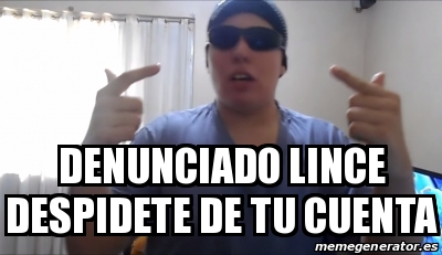 Meme Personalizado - DENUNCIADO LINCE dESPiDeTE DE TU CUENTA - 15266929