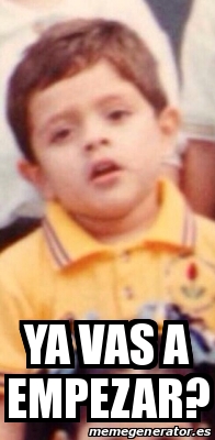 Meme Personalizado - Ya vas a empezar? - 15042311