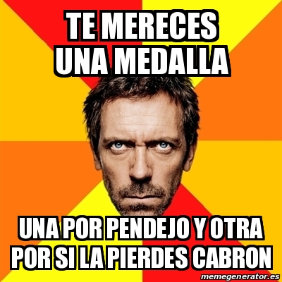 Meme House - te mereces una medalla una por pendejo y otra por si la ...