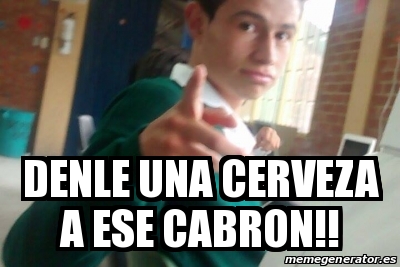 Meme Personalizado - DENLE UNA CERVEZA A ESE CABRON!! - 15650162