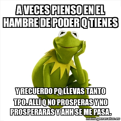 Meme Kermit the frog - A veces pienso en el hambre de poder q tienes y ...