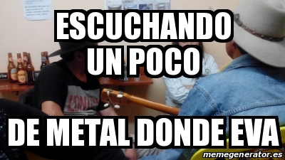 Meme Personalizado - escuchando un poco de metal donde eva - 15685107