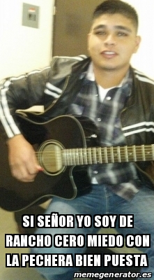 Meme Personalizado - Si seÃ±or Yo soy de rancho cero miedo con la ...