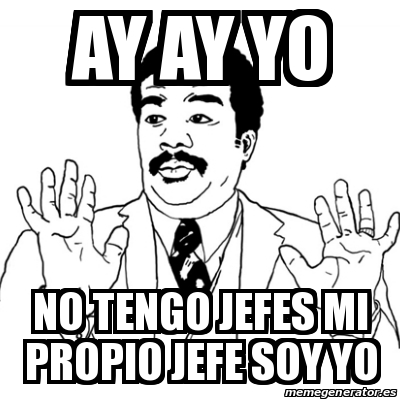 Meme Ay Si - AY AY YO NO TENGO JEFES MI PROPIO JEFE SOY YO - 15694019