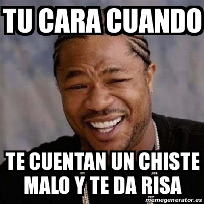 Meme Yo Dawg - TU CARA CUANDO TE CUENTAN UN CHISTE MALO Y TE DA RISA - 15072127