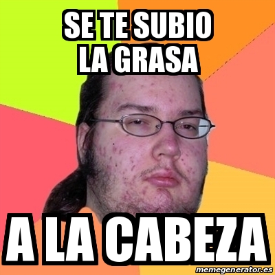 Meme Friki - se te subio la grasa a la cabeza - 15075680