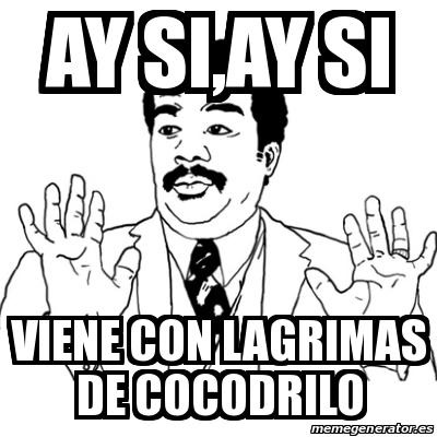 Meme Ay Si - Ay si,ay si viene con lagrimas de cocodrilo - 15701269