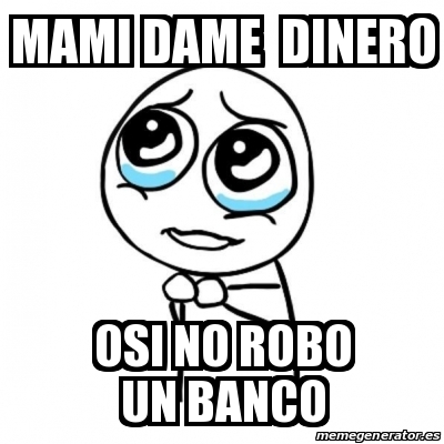 Meme Por favor - Mami dame dinero osi no robo un banco - 15754283