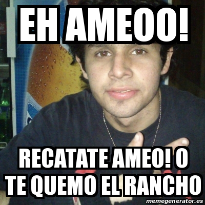 Meme Personalizado - Eh ameoo! recatate ameo! o te quemo el rancho ...