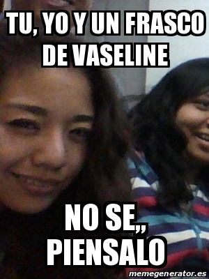 Meme Personalizado - tu, yo y un frasco de vaseline no se,, piensalo ...