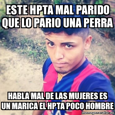 Meme Personalizado - este hpta mal parido que lo pario una perra habla ...
