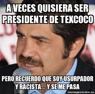 Meme Personalizado - A veces quisiera ser presidente de texcoco pero ...