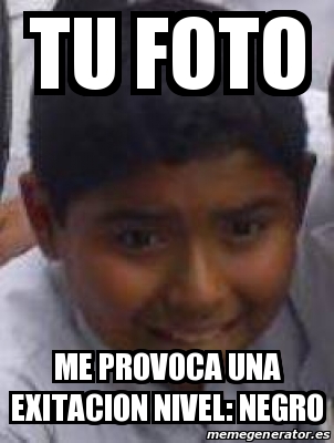 Meme Personalizado - TU FOTO ME PROVOCA UNA EXITACION NIVEL: NEGRO ...