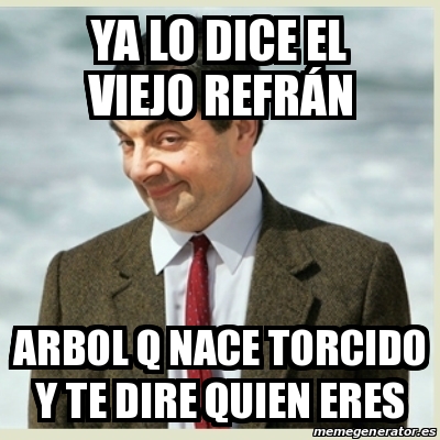 Meme Mr Bean - ya lo dice el viejo REFRÃ N arbol q nace torcido y te ...