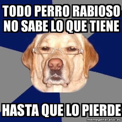 Meme Perro Racista - todo perro rabioso no sabe lo que tiene hasta que ...