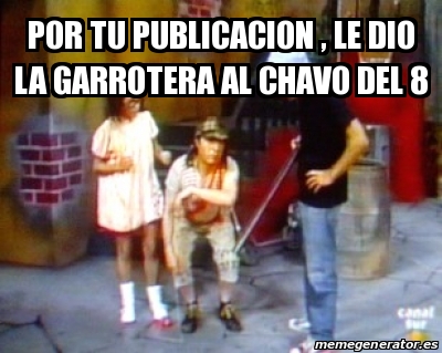 Meme Personalizado - por tu publicacion , le dio la garrotera al chavo ...