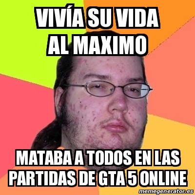 Meme Friki - VivÃ­a su vida al maximo Mataba a todos en las partidas de gta 5 online - 15854971