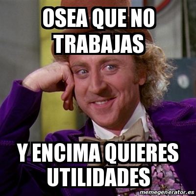 Meme Willy Wonka - OSEA QUE NO TRABAJAS Y ENCIMA QUIERES UTILIDADES ...