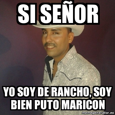 Meme Personalizado - si seÃ±or yo soy de rancho, soy bien puto maricon ...