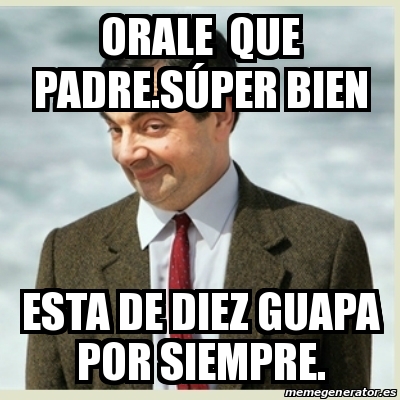 Meme Mr Bean - orale que padre.sÃºper bien esta de diez guapa por ...