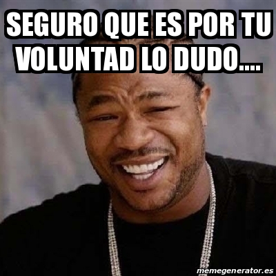 Meme Yo Dawg - SEGURO QUE ES POR TU VOLUNTAD LO DUDO.... - 15930510