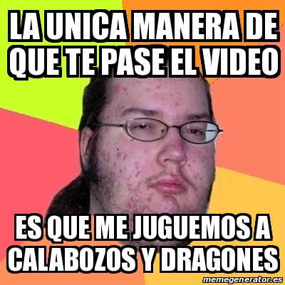 Meme Friki - la unica manera de que te pase el video es que me JUGUEMOS ...