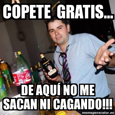 Meme Personalizado - copete gratis... de aquÃ­ no me sacan ni cagando ...