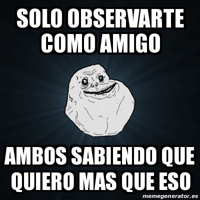 Meme Forever Alone - solo observarte como amigo ambos sabiendo que ...