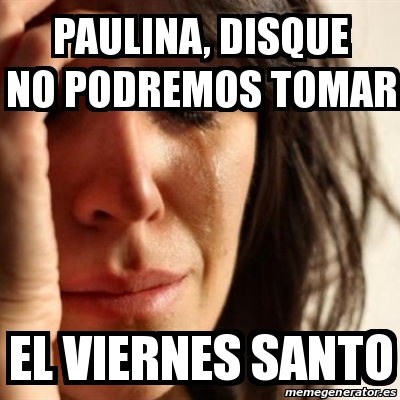 Meme Problems - Paulina, disque no podremos tomar el viernes santo ...