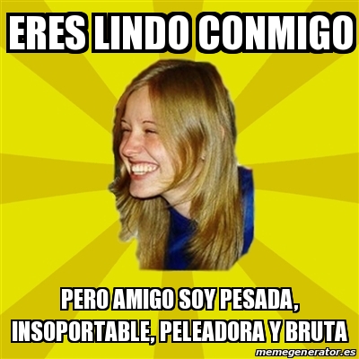 Meme Trologirl - eres lindo conmigo pero amigo soy pesada, insoportable ...