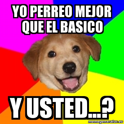 Meme Advice Dog - YO PERREO MEJOR QUE EL BASICO Y USTED...? - 16101339