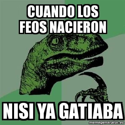 Meme Filosoraptor - cuando los feos nacieron nisi ya gatiaba - 16117151