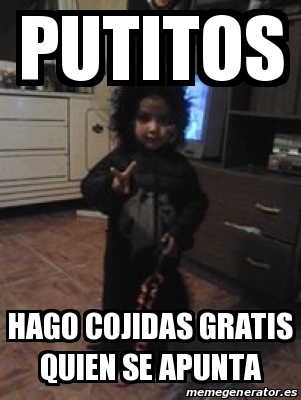 Meme Personalizado - putitos hago cojidas gratis quien se apunta - 16119141
