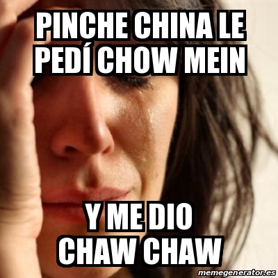 Meme Problems - Pinche China le pedÃ­ chow mein Y me dio chaw chaw ...