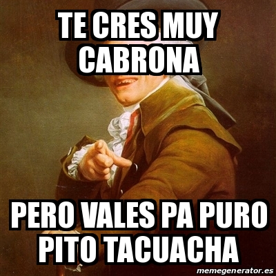Meme Joseph Ducreux - te cres muy cabrona pero vales pa puro pito ...