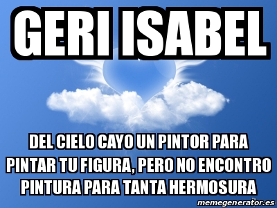 Meme Personalizado - GERI ISABEL Del cielo cayo un pintor para pintar ...
