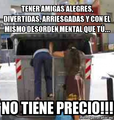 Meme Personalizado - Tener amigas alegres, divertidas, arriesgadas y ...