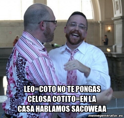 Meme Personalizado - Leo=coto no te pongas celosa Cotito=en la casa ...