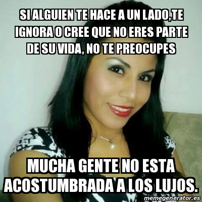 Meme Personalizado - SI ALGUIEN TE HACE A UN LADO,TE IGNORA O CREE QUE ...
