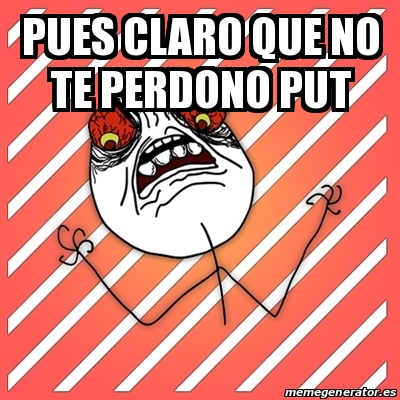 Meme I Hate - pues claro que no te perdono put - 16189730