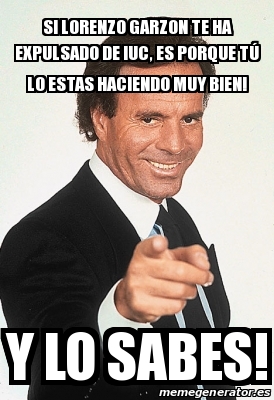 Meme Personalizado - si LORENZO GARZON TE HA EXPULSADO DE IUC, ES ...