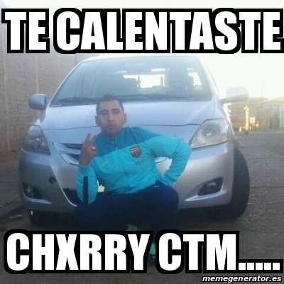 Meme Personalizado - te calentaste Chxrry ctm..... - 16228636