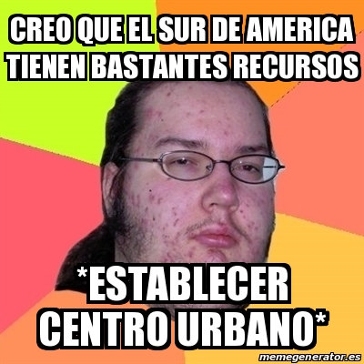 Meme Friki - creo que el sur de america tienen bastantes recursos ...