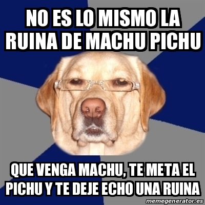 Meme Perro Racista - No es lo mismo la ruina de machu pichu Que venga ...