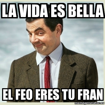 Meme Mr Bean - la vida es bella el feo eres tu fran - 16240072