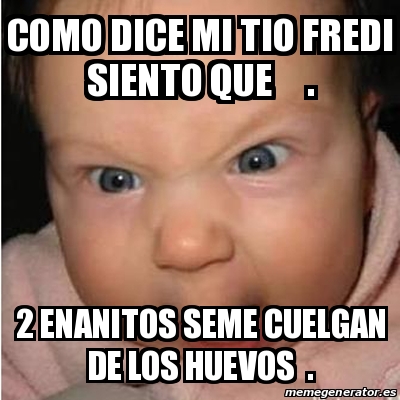 Meme Bebe furioso - como dice mi tio fredi siento que . 2 enanitos seme ...